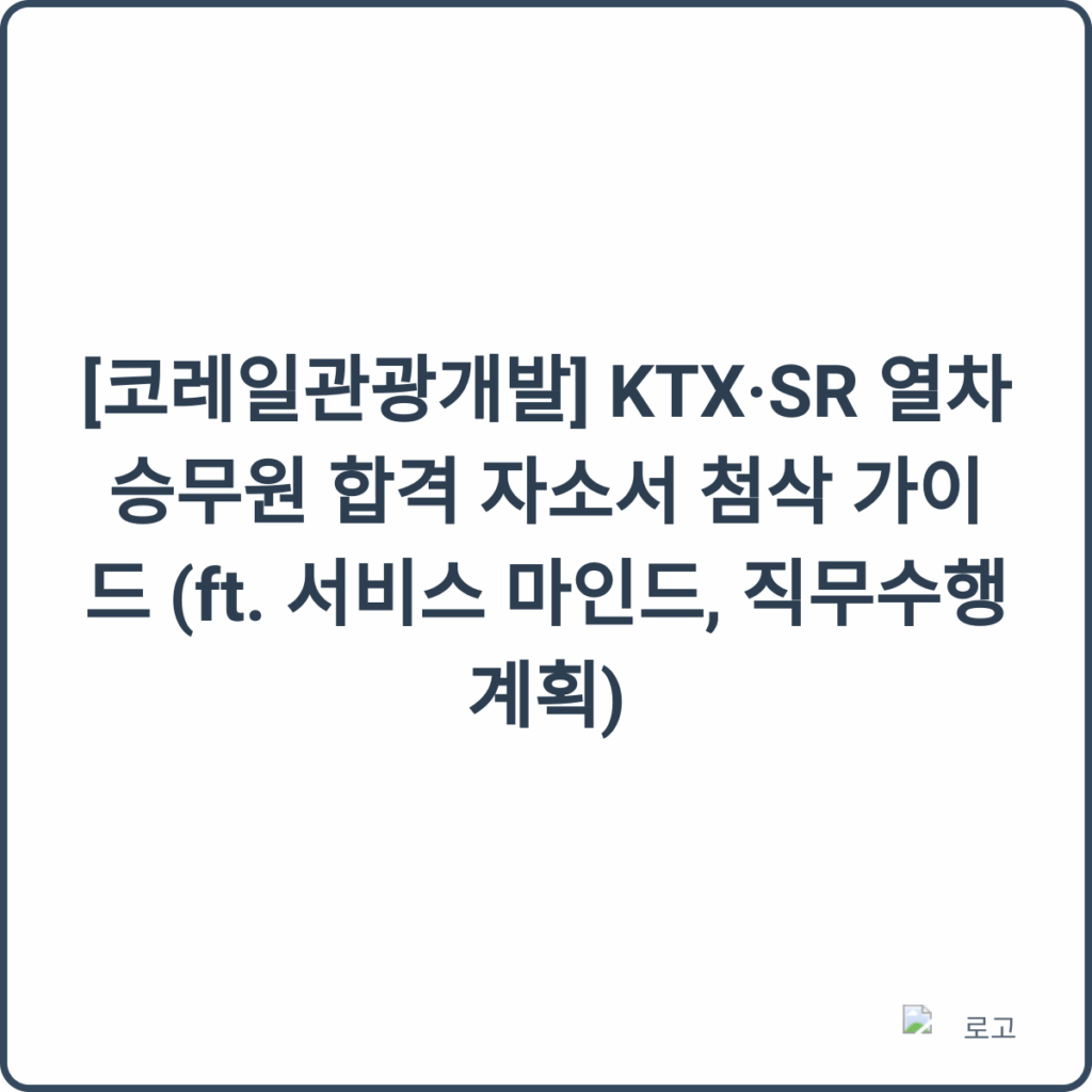 [코레일관광개발] KTX·SR 열차 승무원 합격 자소서 첨삭 가이드 (ft. 서비스 마인드, 직무수행 계획) - 자소서 첨삭 대필 컨설팅