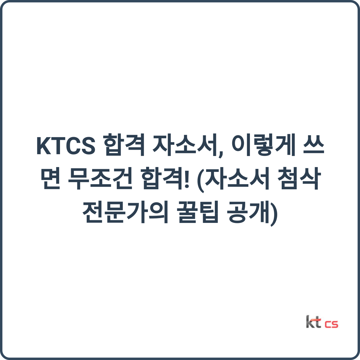 KTCS 합격 자소서, 이렇게 쓰면 무조건 합격! (자소서 첨삭 전문가의 꿀팁 공개) - 자소서 첨삭 대필 컨설팅